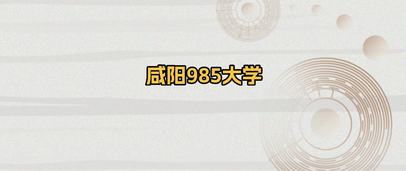咸阳市985大学名单：含西北农林科技大学-高考100